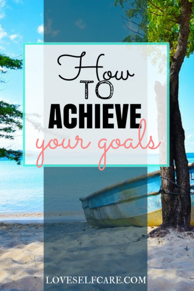 How to Achieve Your Goals - A Step by Step Guide - Loveselfcare